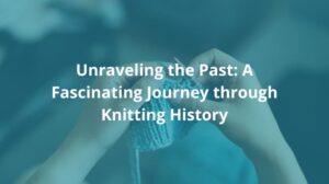 Unraveling the Fascinating Knitting History: From Ancient Origins to ...